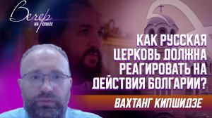 КАК РУССКАЯ ЦЕРКОВЬ ДОЛЖНА РЕАГИРОВАТЬ НА ДЕЙСТВИЯ БОЛГАРИИ? ВАХТАНГ КИПШИДЗЕ