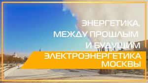 Видео 360 | Энергетика. Между прошлым и будущим. Электроэнергетика Москвы.
