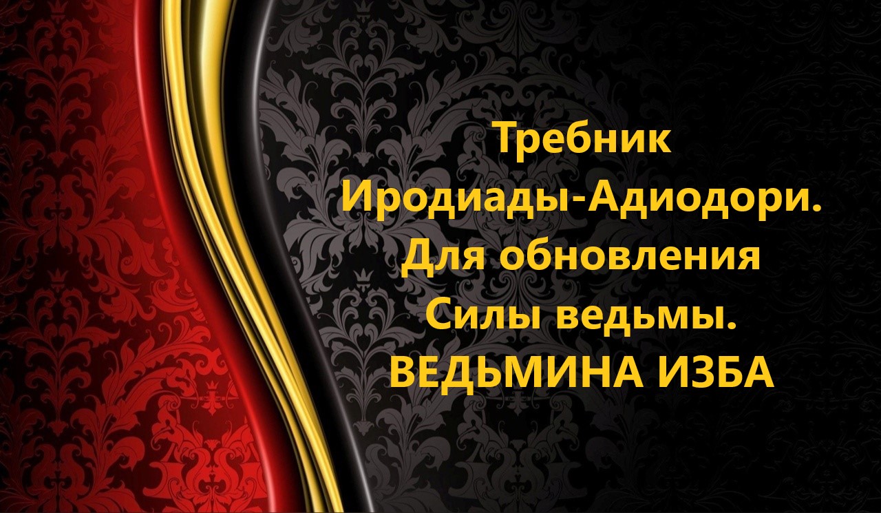 ТРЕБНИК ИРОДИАДЫ-АДИОДОРИ..ДЛЯ ОБНОВЛЕНИЯ СИЛЫ ВЕДЬМЫ..АВТОР: ИНГА ХОСРОЕВА