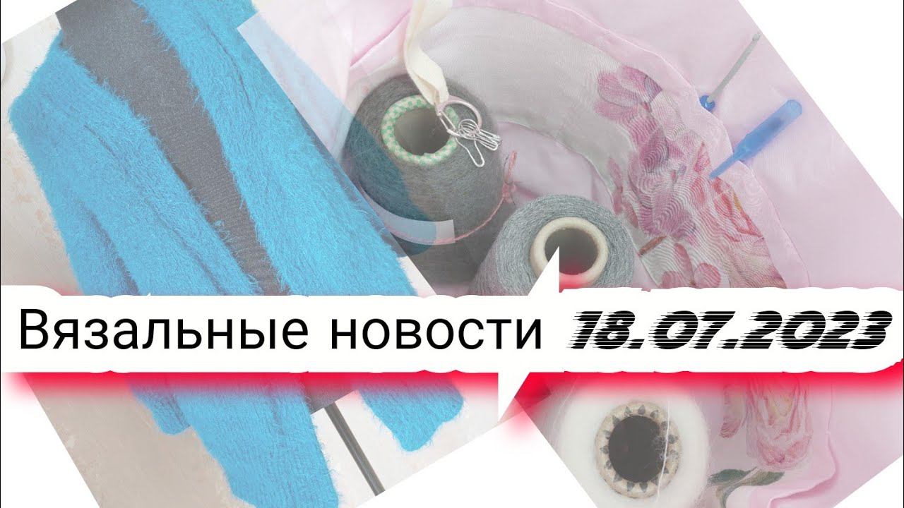 Вязальные новости 18.07.23 покупки, продвижения,  готовые работы,  планы и проектные сумки