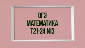 Задания 13. Тесты 21-24. ОГЭ. Математика.