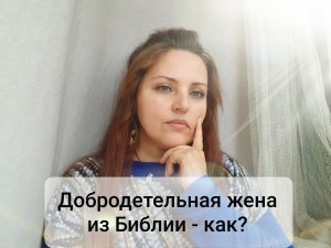Добродетельная жена (книга Притчи). Как можно быть такой идеальной и должна ли каждая христианка