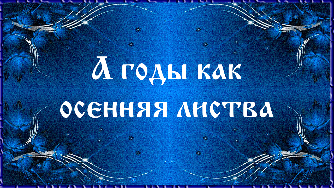 А ГОДЫ   КАК ОСЕННЯЯ ЛИСТВА 2