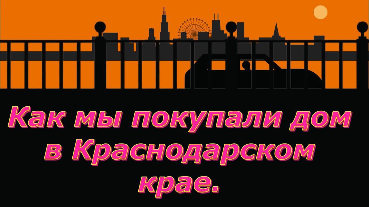 Как мы покупали дом в Краснодарском крае. Переезд на Юг.
