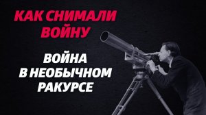 «КАК СНИМАЛИ ВОЙНУ». Эпизод 16. Война в необычном ракурсе