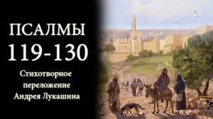 КНИГА ПСАЛТИРЬ. Псалмы 119 -130. Стихотворное переложение Андрея Лукашина - читает Руслан Долгополов