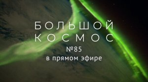Большой космос в прямом эфире. Выпуск № 85