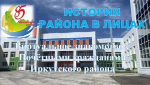 "История района в лицах" 
Виртуальное знакомство с Почётными гражданами Иркутского района