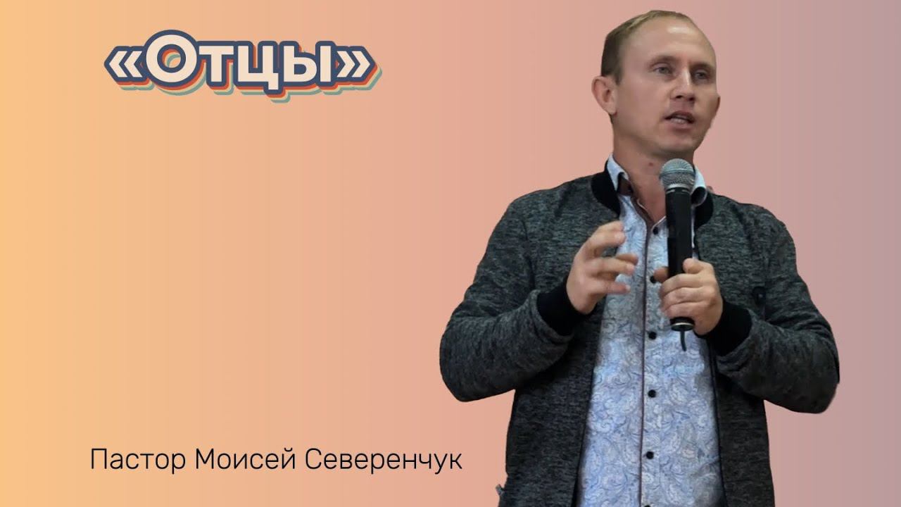 15.10 Проповедь Моисей Северенчук "Отцы"