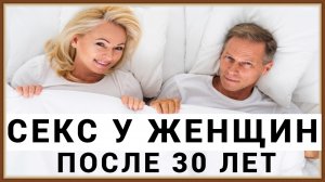 СЕКС У ЖЕНЩИН ПОСЛЕ 30 ЛЕТ