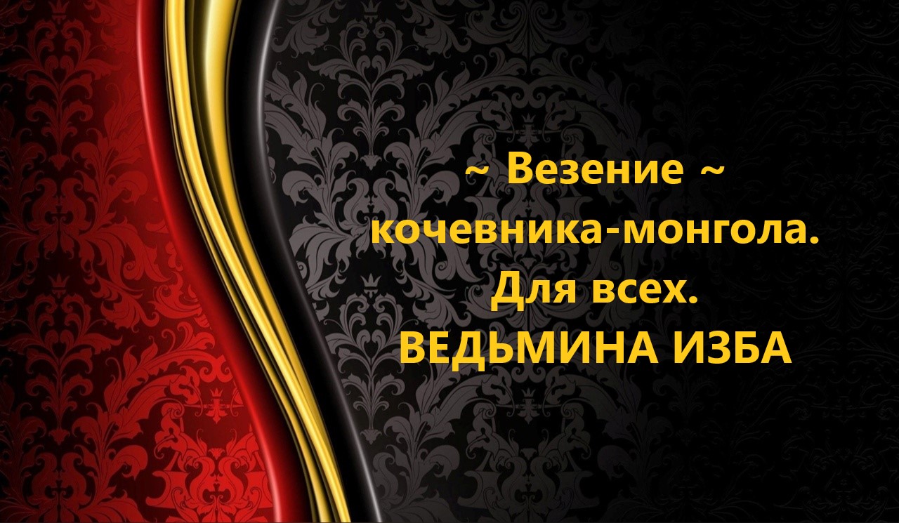 ВЕЗЕНИЕ КОЧЕВНИКА-МОНГОЛА..ДЛЯ ВСЕХ..АВТОР: ИНГА ХОСРОЕВА