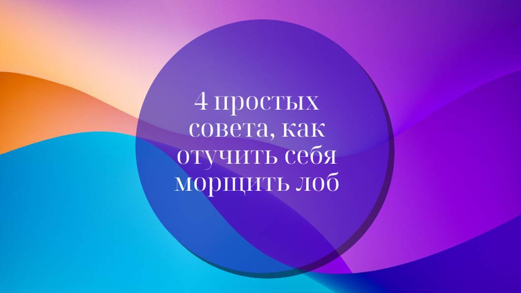 4 простых совета, как избавиться от привычки морщить лоб.