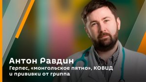Антон Равдин. Герпес, "монгольское пятно", КОВИД и прививки от гриппа