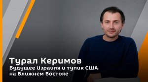 Турал Керимов. Будущее Израиля и тупик США на Ближнем Востоке