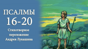 КНИГА ПСАЛТИРЬ. Псалмы 16 - 20. Стихотворное переложение Андрея Лукашина