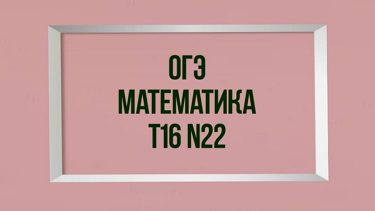 Задание 22. Тест 16. ОГЭ.  Математика.
