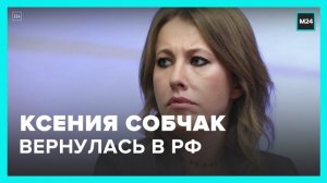 Журналистка Ксения Собчак вернулась в РФ – Москва 24