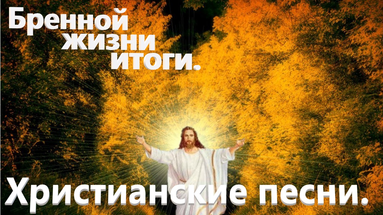 Бренной жизни итоги.Христианские песни.