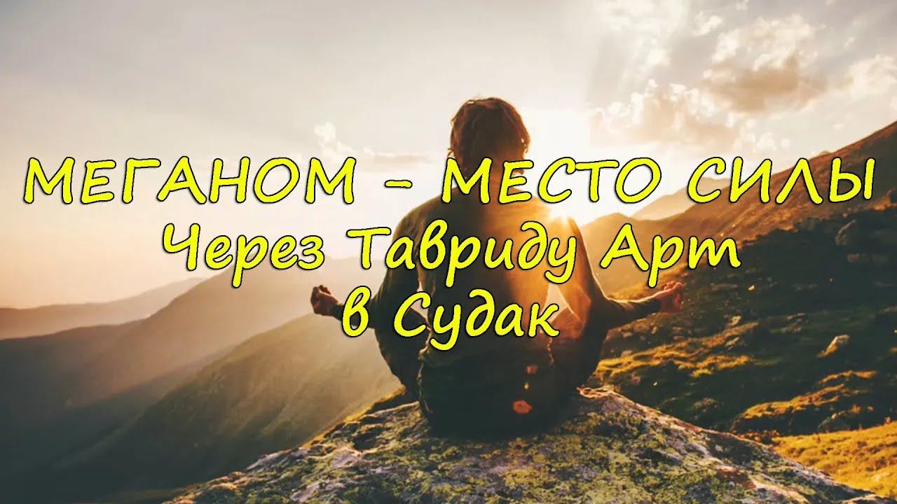 11.  МЕГАНОМ - МЕСТО СИЛЫ В КРЫМУ. ДАЛЬНЕЙШИЙ ПУТЬ ЧЕРЕЗ ТАВРУДУ АРТ В СУДАК