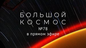 Большой космос в прямом эфире. Выпуск № 78
