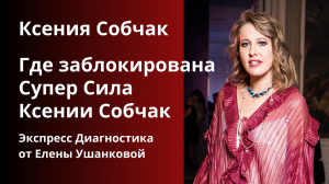 Ксения Собчак. Где заблокирована Супер Сила Ксении Собчак.  Экспресс сессия от Елены Ушанковой.