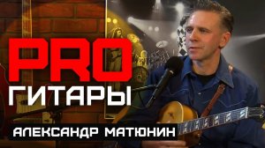 Александр Матюнин // PRO Гитары // НАШЕ
