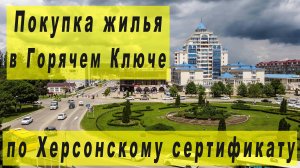 Покупка жилья по Херсонскому сертификату в Горячем Ключе и Краснодарском крае