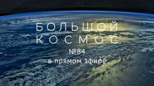 Большой космос в прямом эфире. Выпуск № 84