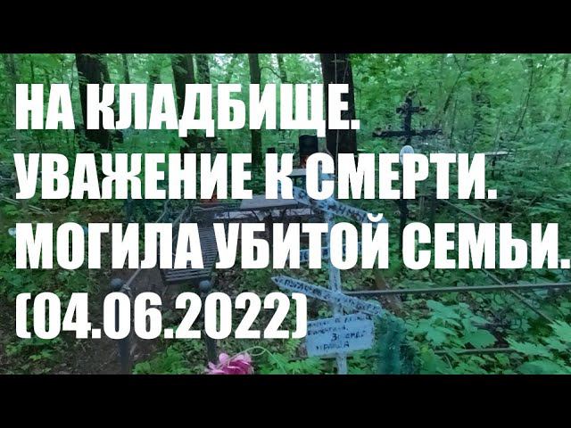 НА КЛАДБИЩЕ. УВАЖЕНИЕ К СМЕРТИ. МОГИЛА УБИТОЙ СЕМЬИ (04.06.2022)