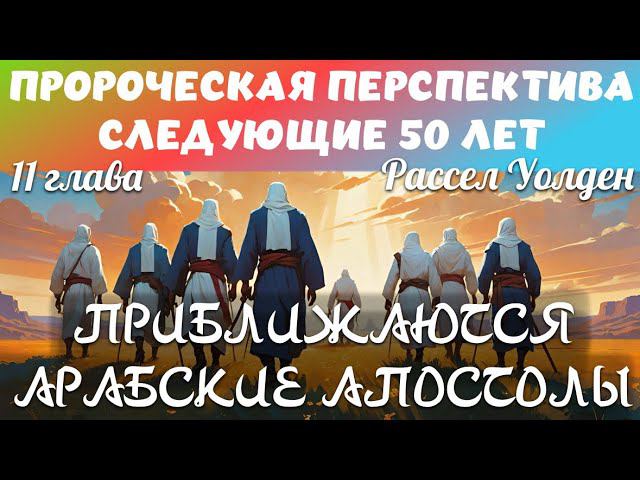 ПРОРОЧЕСКАЯ ПЕРСПЕКТИВА: СЛЕДУЮЩИЕ 50 ЛЕТ. ПРИБЛИЖАЮТСЯ АРАБСКИЕ АПОСТОЛЫ