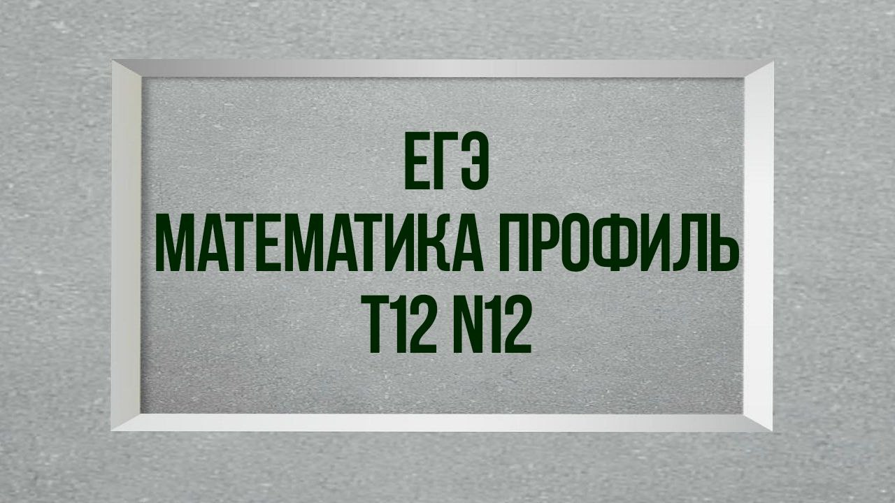Задание 12. Тест 12. ЕГЭ. Математика профиль.
