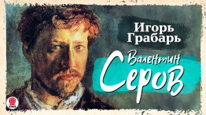 ИГОРЬ ГРАБАРЬ «ВАЛЕНТИН СЕРОВ». Аудиокнига. Читает Александр Бордуков