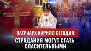 ПАТРИАРХ КИРИЛЛ СЕГОДНЯ: СТРАДАНИЯ МОГУТ СТАТЬ СПАСИТЕЛЬНЫМИ
