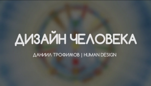 Дизайн Человека. Human Design. Генераторы, проекторы, манифесторы. Даниил Трофимов