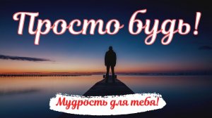 ПРОСТО БУДЬ! ?Как же мудро сказано!