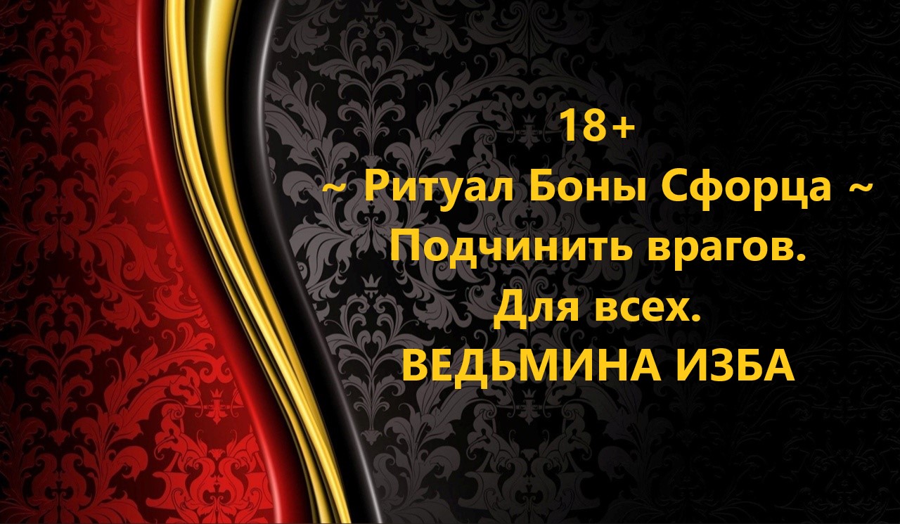 18+ РИТУАЛ БОНЫ СФОРЦА..ПОДЧИНИТЬ ВРАГОВ...ДЛЯ ВСЕХ..АВТОР: ИНГА ХОСРОЕВА