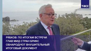 Рябков: по итогам встречи глав МИД стран БРИКС обнародуют внушительный итоговый документ