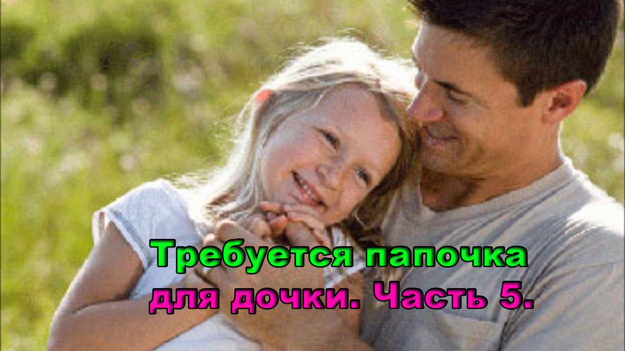 Истории из жизни / Требуется папочка для дочки. Часть 5.