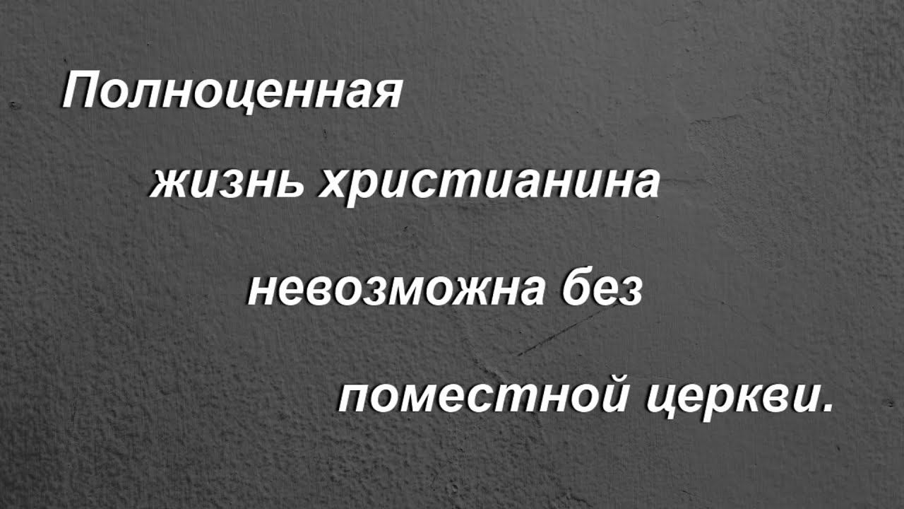 Полноценная жизнь христианина невозможна без поместной церкви. 1 часть