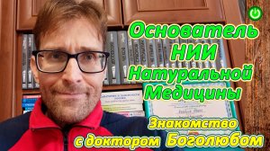Знакомство с Доктором Боголюбом, основателем НИИ Натуральной Медицины (видео 5)