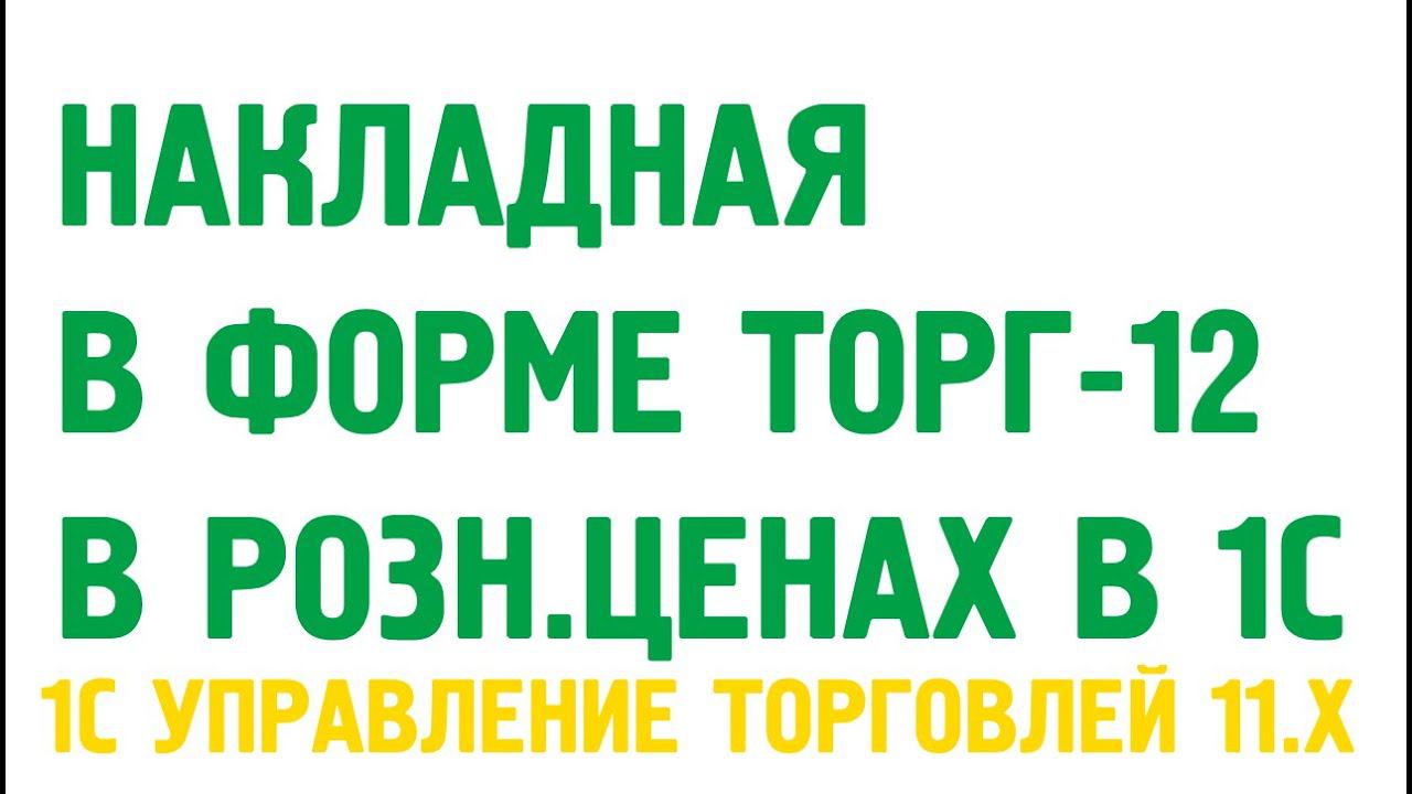 Как сформировать и распечатать накладную в форме ТОРГ- 12 по розничным ценам в 1С?