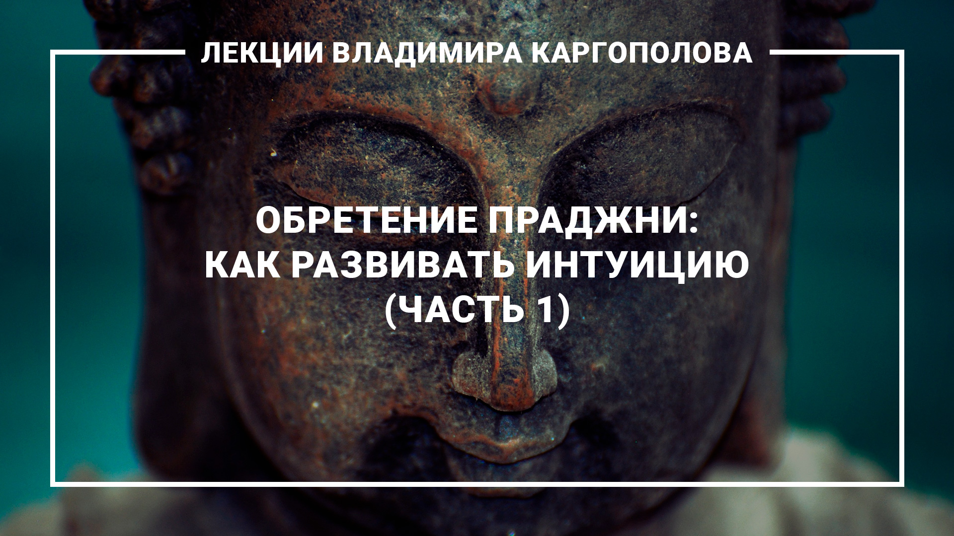 Лекции В. Каргополова. 6.1. Обретение Праджни: как развивать интуицию (часть 1)