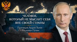 Человек, который не мыслит себя вне своей страны. Протоиерей Андрей Ткачев о Владимире Путине