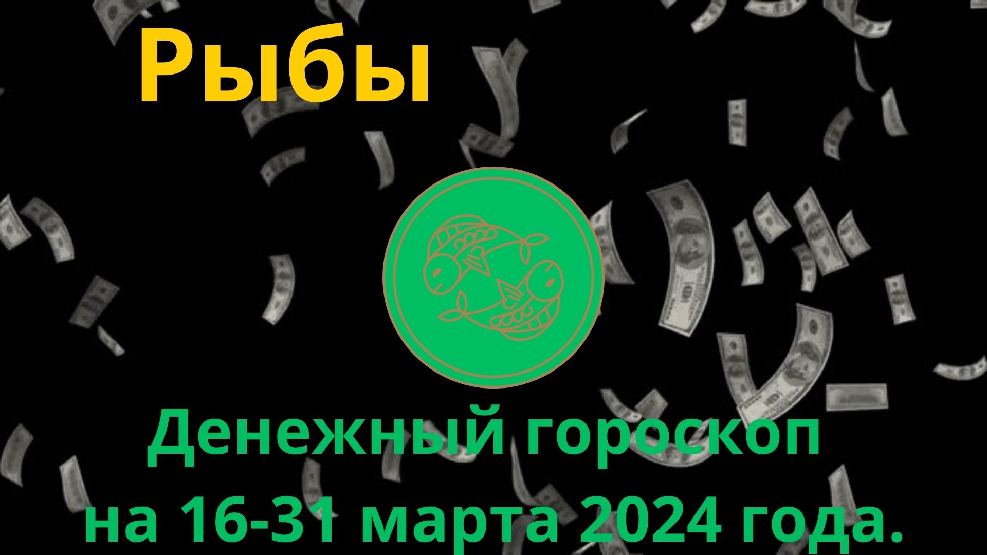 Рыбы. Денежный гороскоп на вторую половину марта 2024 года.