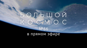 Большой космос в прямом эфире. Выпуск № 66