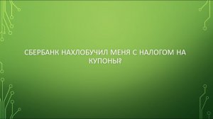 СБЕРБАНК нахлобучил меня с налогом на купоны?