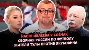 НАСТЯ ИВЛЕЕВА У СОБЧАК / СБОРНАЯ РОССИИ ПО ФУТБОЛУ / ЖИТЕЛИ ТУЛЫ ПРОТИВ ЯКУБОВИЧА / ШОУ ИЗВЕСТЬ #113
