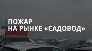 В Москве загорелся рынок «Садовод» — Коммерсантъ