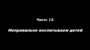 Традиционные ошибки новоначальных.
Часть 13. Неправильно воспитываем детей