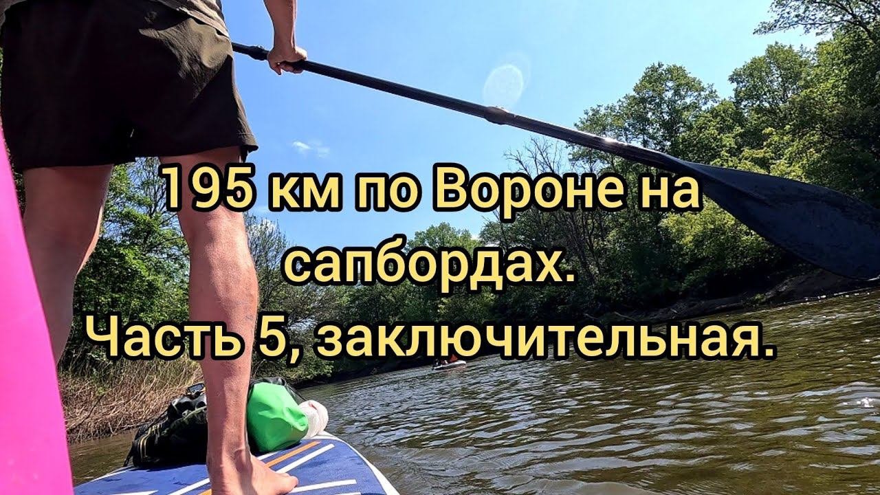 195 км по реке Ворона на сапбордах. Майский пятидневный сплав. Часть 5, заключительная.